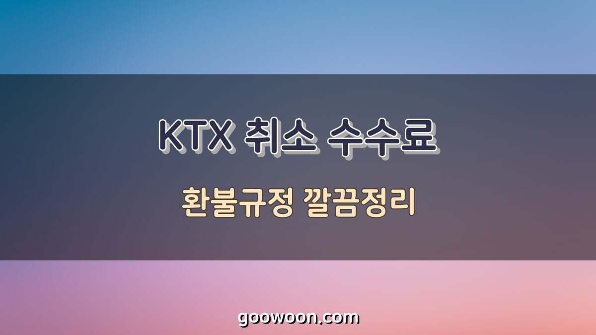 Ktx 취소 수수료 환불 규정 깔끔정리